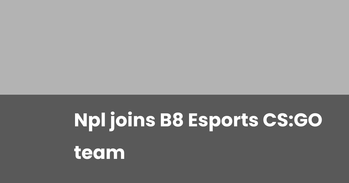 Npl joins B8 Esports CS:GO team | esports.gg